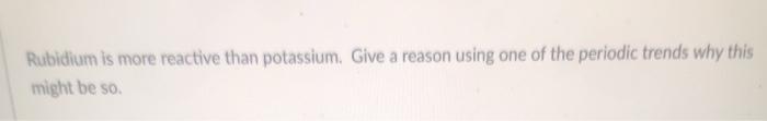 Solved Rubidium is more reactive than potassium. Give a | Chegg.com