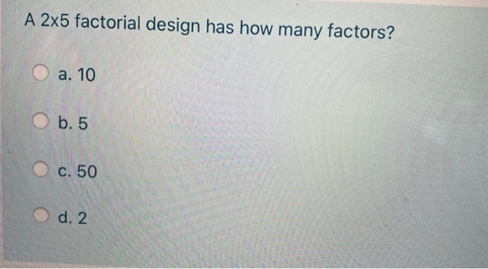Solved A 2x5 factorial design has how many factors? a. 10 b. | Chegg.com