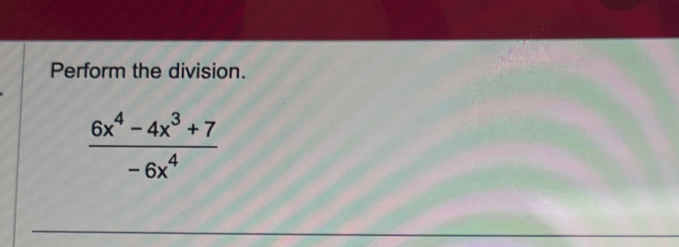 Solved Perform the division.6x4-4x3+7-6x4 | Chegg.com