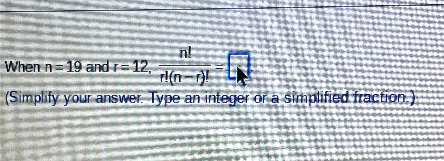 Solved When n=19 ﻿and r=12,n!r!(n-r)!=(Simplify your answer. | Chegg.com