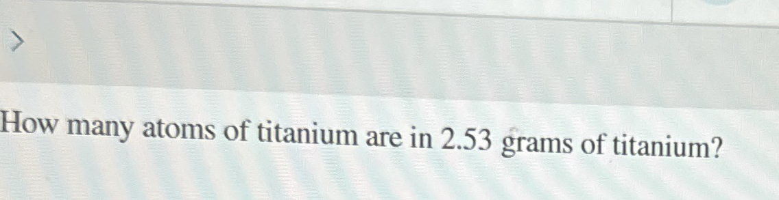 Solved How many atoms of titanium are in 2.53 ﻿grams of | Chegg.com