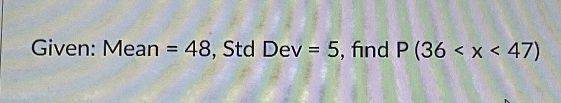 Solved Given: Mean =48, ﻿Std Dev =5, ﻿find P(36 | Chegg.com
