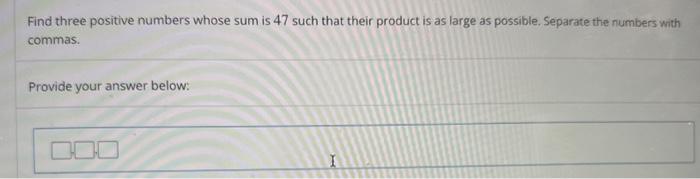 Solved Find three positive numbers whose sum is 47 such that | Chegg.com