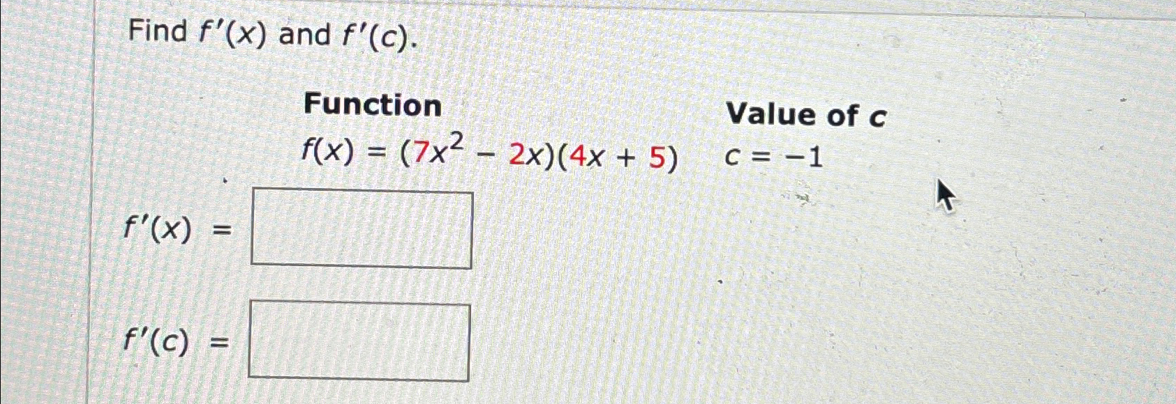 Solved Find f'(x) and f'(c)Functionf(x)=(7x2-2x)(4x+5)Value | Chegg.com Solved Find f'(x) and f'(c)Functionf(x)=(7x2-2x)(4x+5)Value | Chegg.com