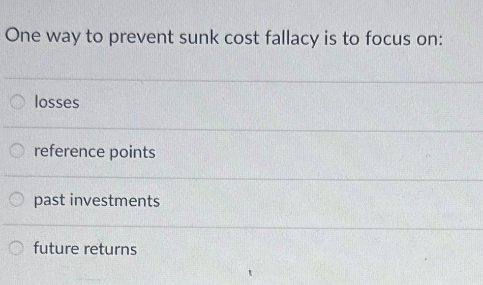 Solved One way to prevent sunk cost fallacy is to focus | Chegg.com