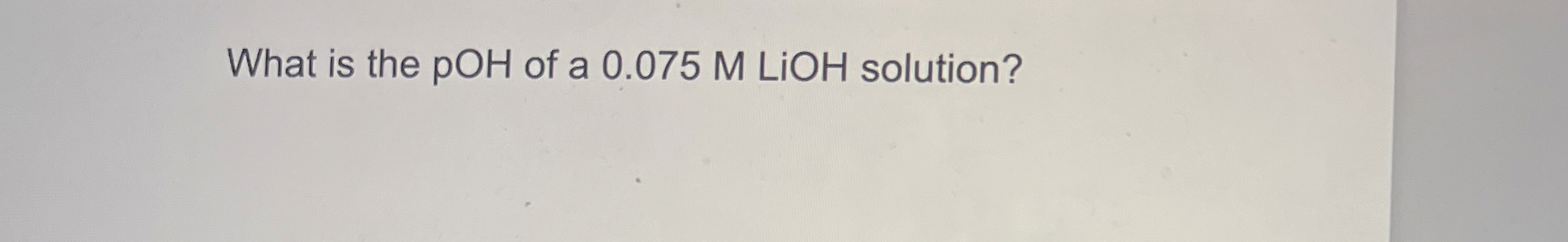 Solved What is the pOH of a 0.075 ﻿M LiOH solution? | Chegg.com