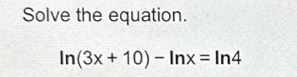 Solved Solve the equation.ln(3x+10)-lnx=ln4 | Chegg.com
