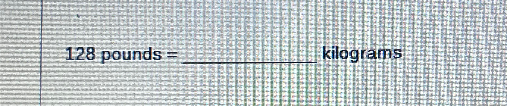 Solved 128 ﻿pounds = ﻿kilograms | Chegg.com