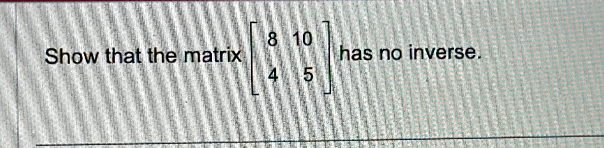 Show that the matrix [81045] ﻿has no inverse. | Chegg.com