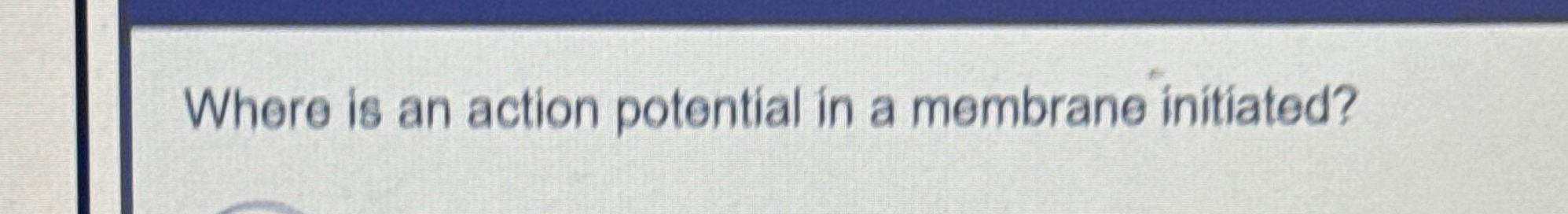 Solved Where is an action potential in a membrane initiated? | Chegg.com