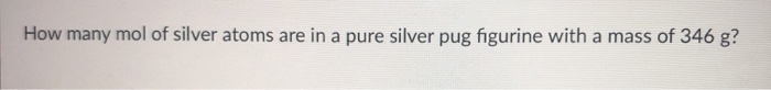 Solved How many mol of silver atoms are in a pure silver pug | Chegg.com
