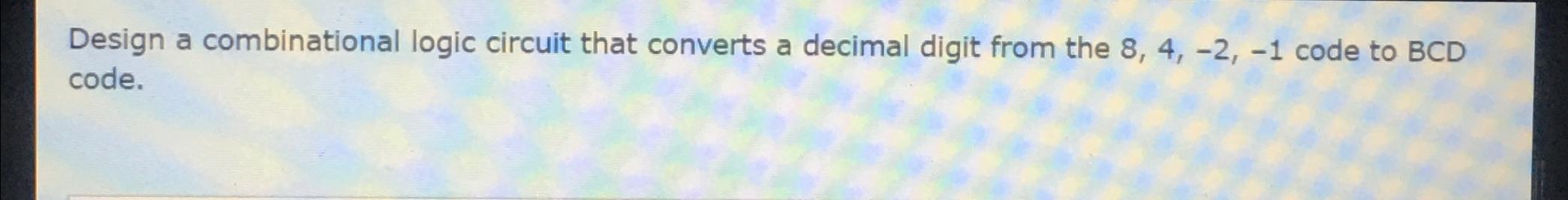 Solved Design a combinational logic circuit that converts a | Chegg.com