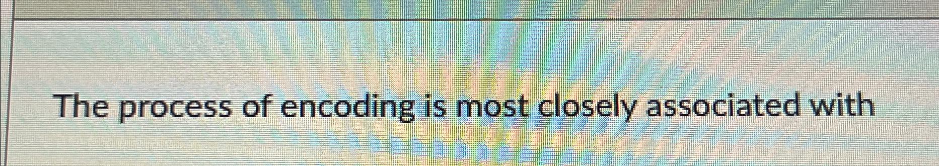 Solved The process of encoding is most closely associated | Chegg.com
