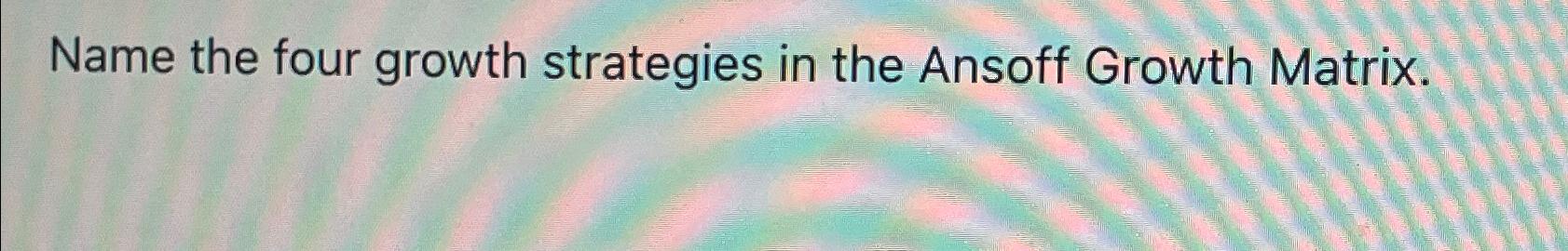 Solved Name the four growth strategies in the Ansoff Growth | Chegg.com
