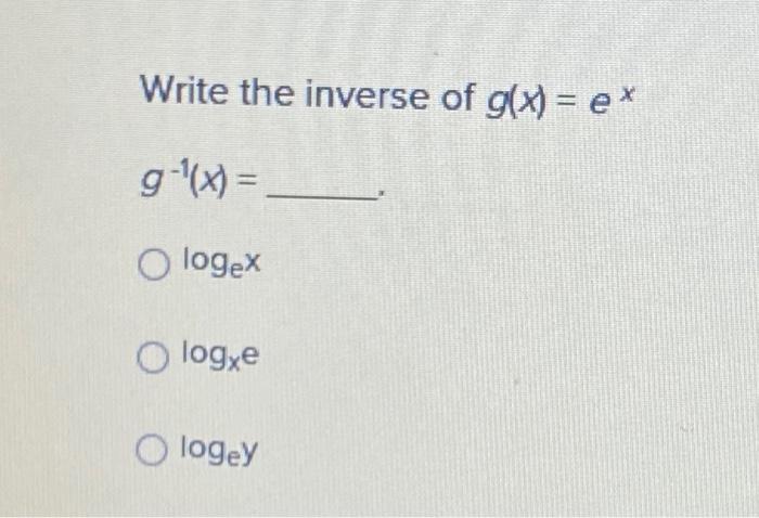 Solved Write the inverse of g(x) = ex g-(x) = O logex logxe | Chegg.com
