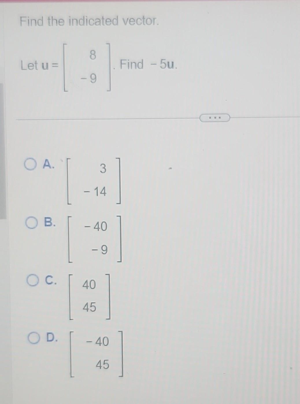 Solved Find the indicated vector. Let u=[8−9]. Find -5 A. | Chegg.com