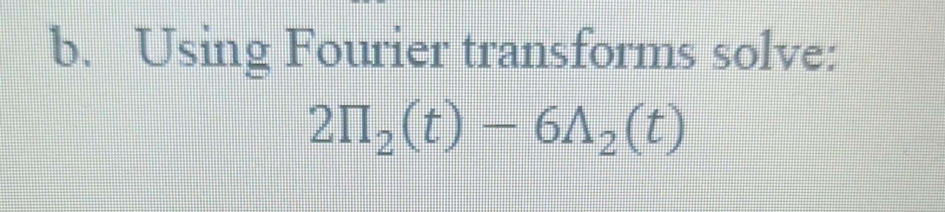 Solved b. Using Fourier transforms solve: 2Π2(t)−6Λ2(t) | Chegg.com