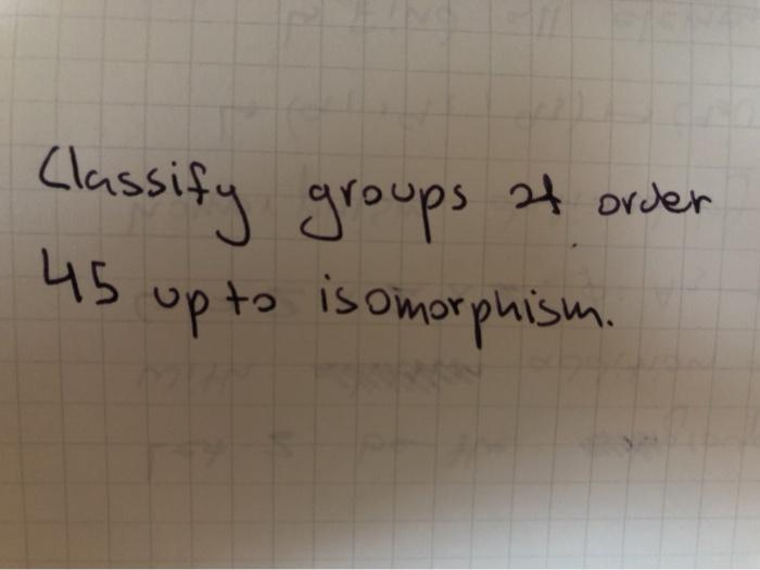 Solved Classify groups of order up to isomorphism. 45 | Chegg.com