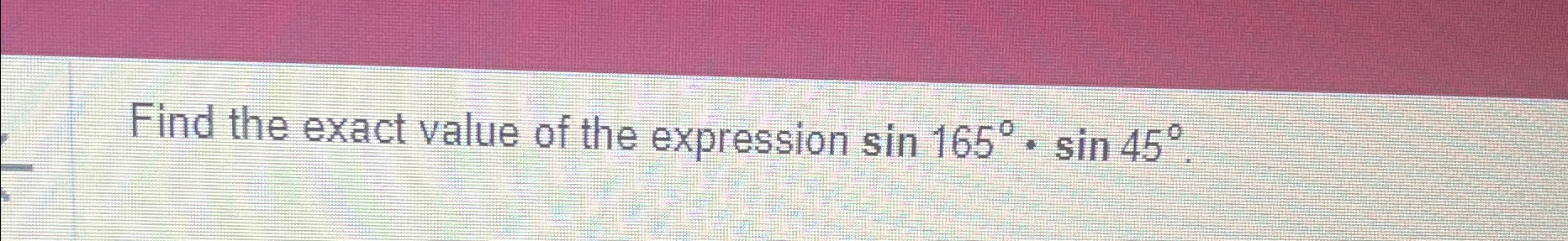 Solved Find the exact value of the expression sin165°*sin45° | Chegg.com