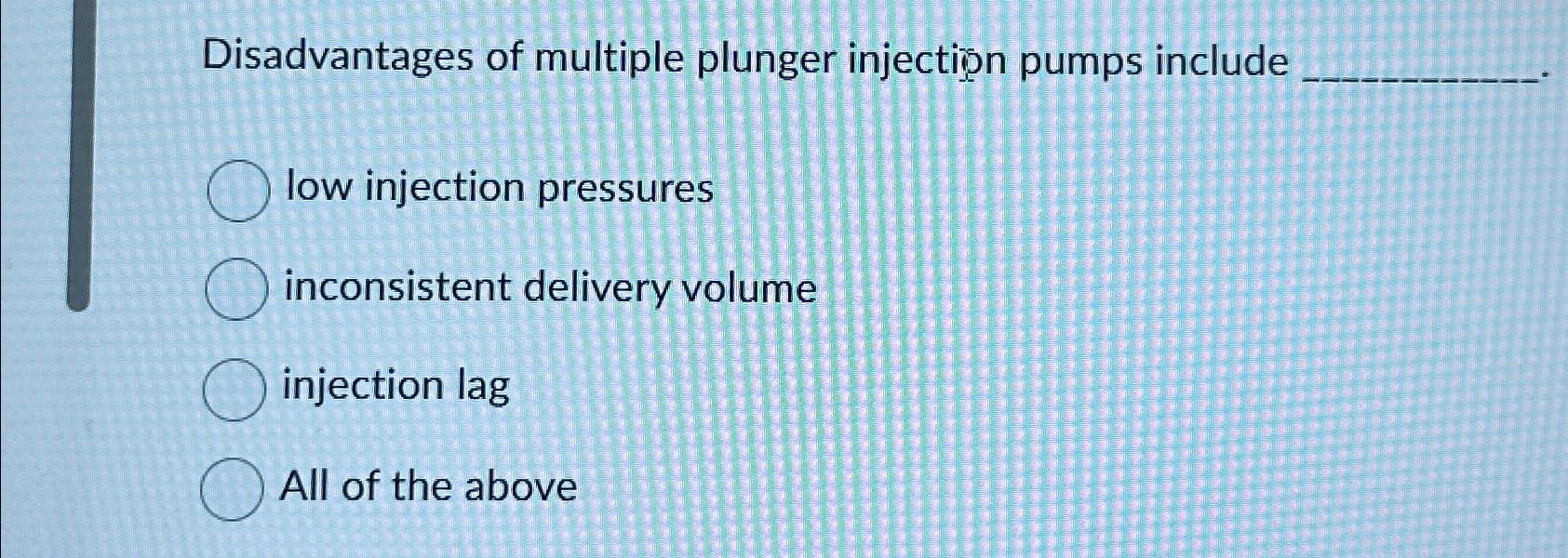 Solved Disadvantages of multiple plunger injectiōn pumps | Chegg.com