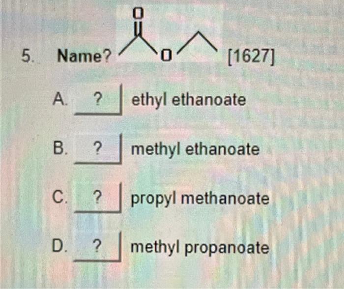 Solved ion 5 . Name? [1627] A. ? ethyl ethanoate B. ? methyl | Chegg.com