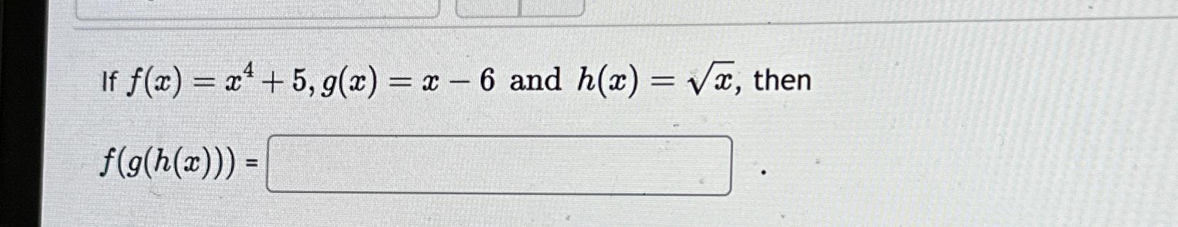 Solved If f(x)=x4+5,g(x)=x-6 ﻿and h(x)=x2, ﻿then f(g(h(x)))= | Chegg.com