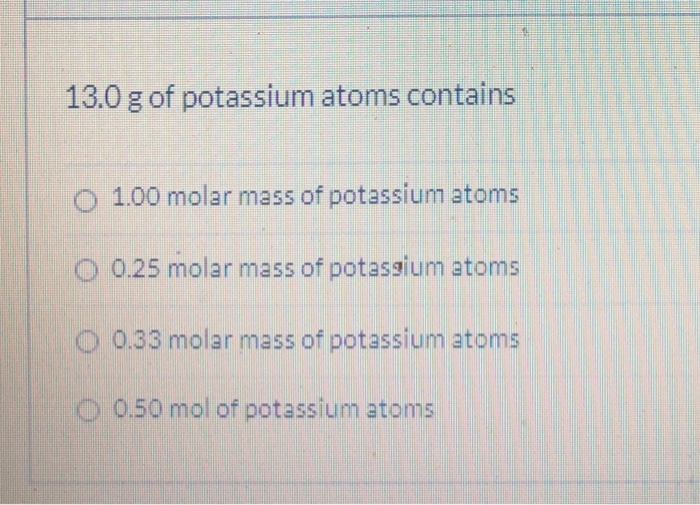 Solved 13.0 g of potassium atoms contains 0 1.00 molar mass | Chegg.com