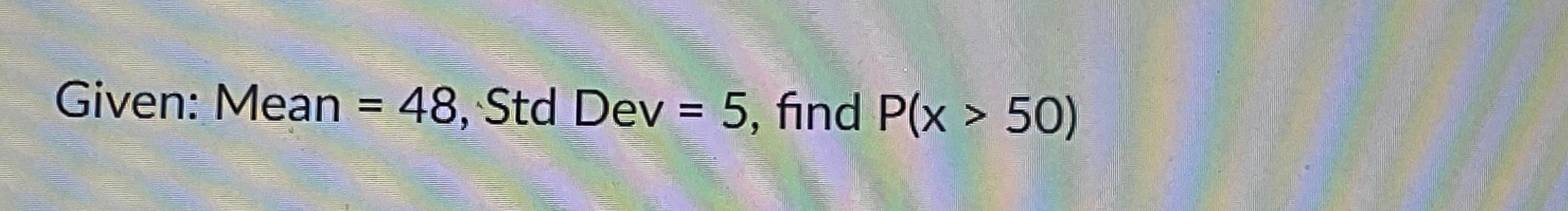 Solved Given: Mean =48, ﻿Std Dev =5, ﻿find P(x>50) | Chegg.com