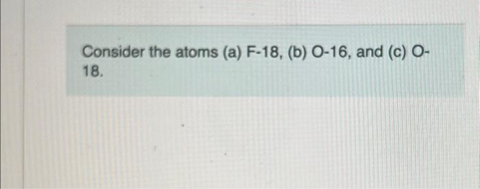 Solved Consider the atoms (a) F-18, (b) O-16, and (c) O- 18. | Chegg.com