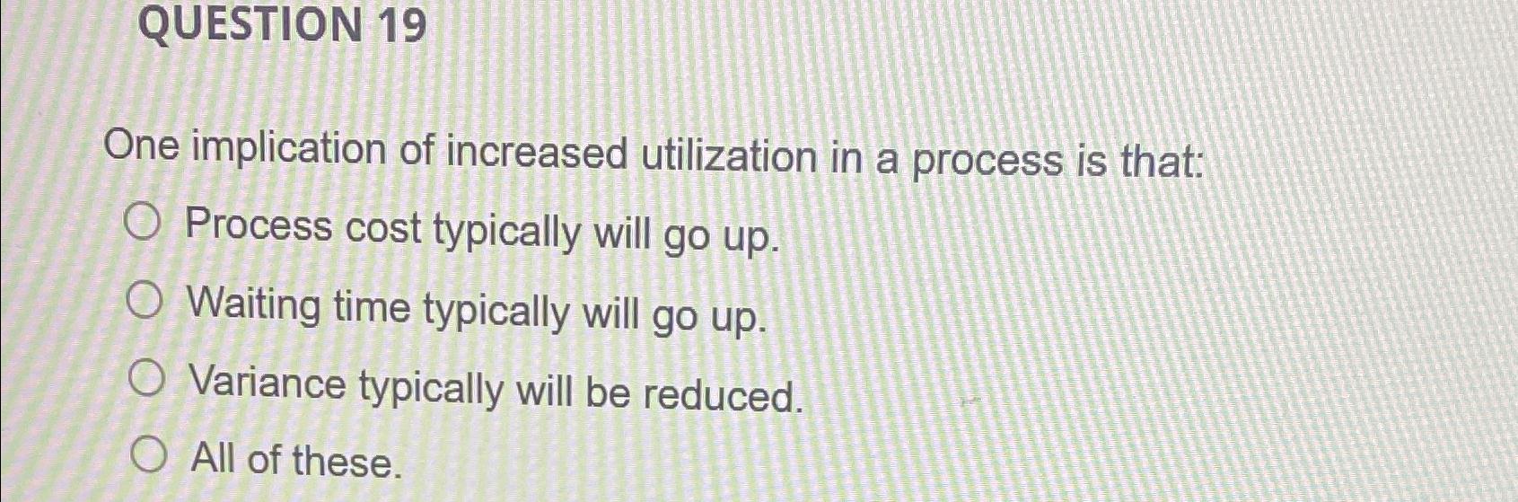 Solved QUESTION 19One implication of increased utilization | Chegg.com