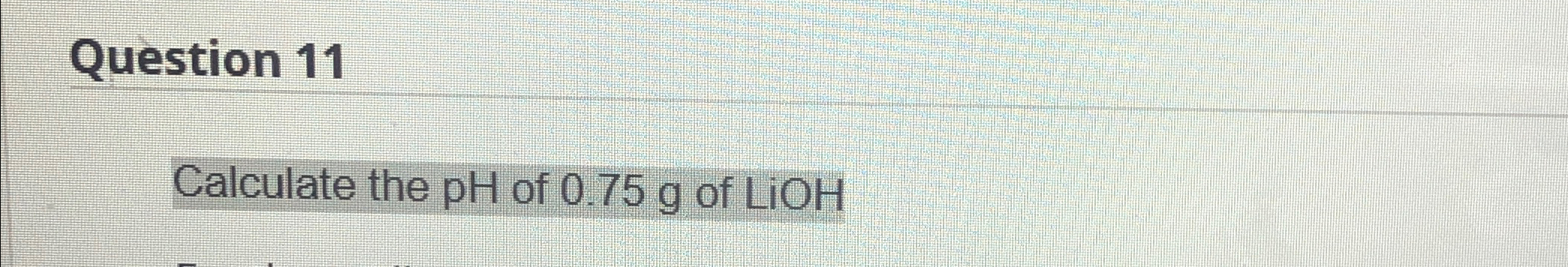 Solved Question 11Calculate the pH ﻿of 0.75g ﻿of LiOH | Chegg.com