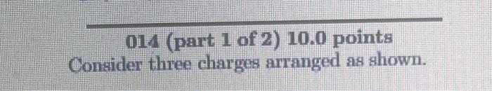 Solved 014 (part 1 of 2 ) 10.0 points Consider three charges | Chegg.com