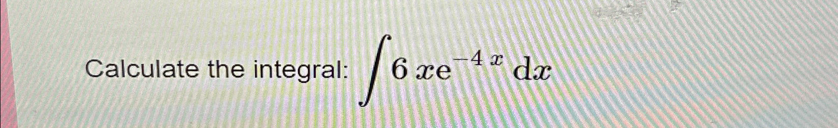 Solved Calculate the integral: ∫﻿﻿6xe-4xdx | Chegg.com