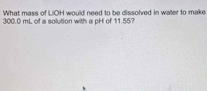 Solved What mass of LiOH would need to be dissolved in water | Chegg.com