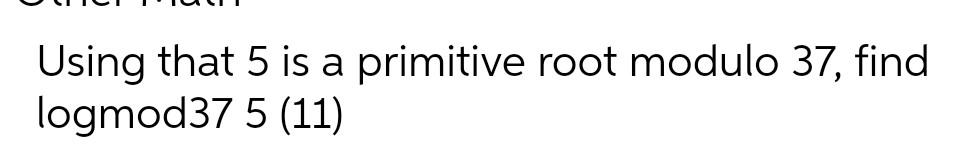 Solved Using that 5 is a primitive root modulo 37 , find | Chegg.com