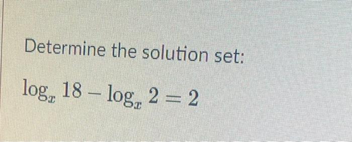 Solved Determine the solution set: log, 18 – log, 2 = 2 | Chegg.com