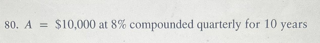 Solved A=$10,000 ﻿at 8% ﻿compounded quarterly for 10 ﻿years | Chegg.com
