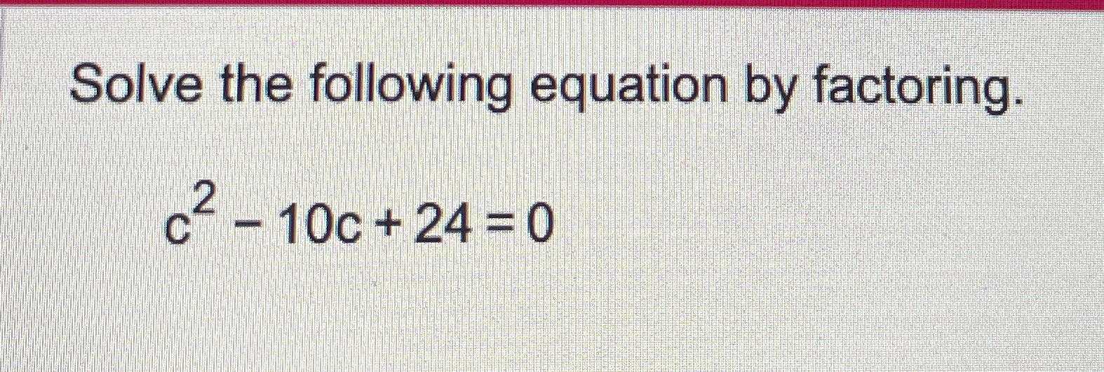 Solved Solve the following equation by factoring.c2-10c+24=0 | Chegg.com