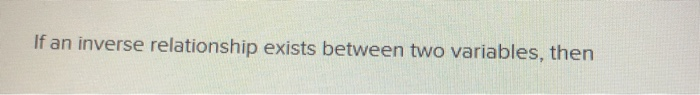 Solved If an inverse relationship exists between two | Chegg.com