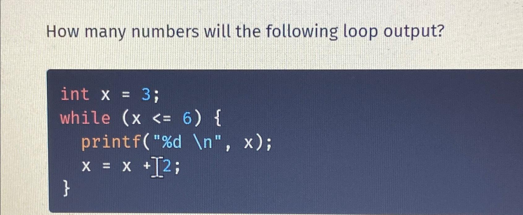 Solved How many numbers will the following loop output?int | Chegg.com
