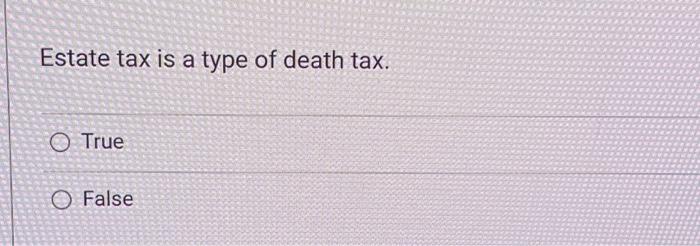 Solved B 2 Estate tax is a type of death tax. O True False | Chegg.com