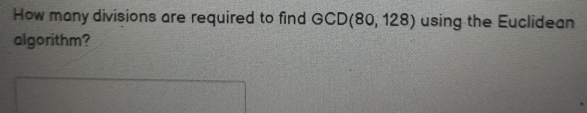 Solved How many divisions are required to find GCD(80, 128) | Chegg.com