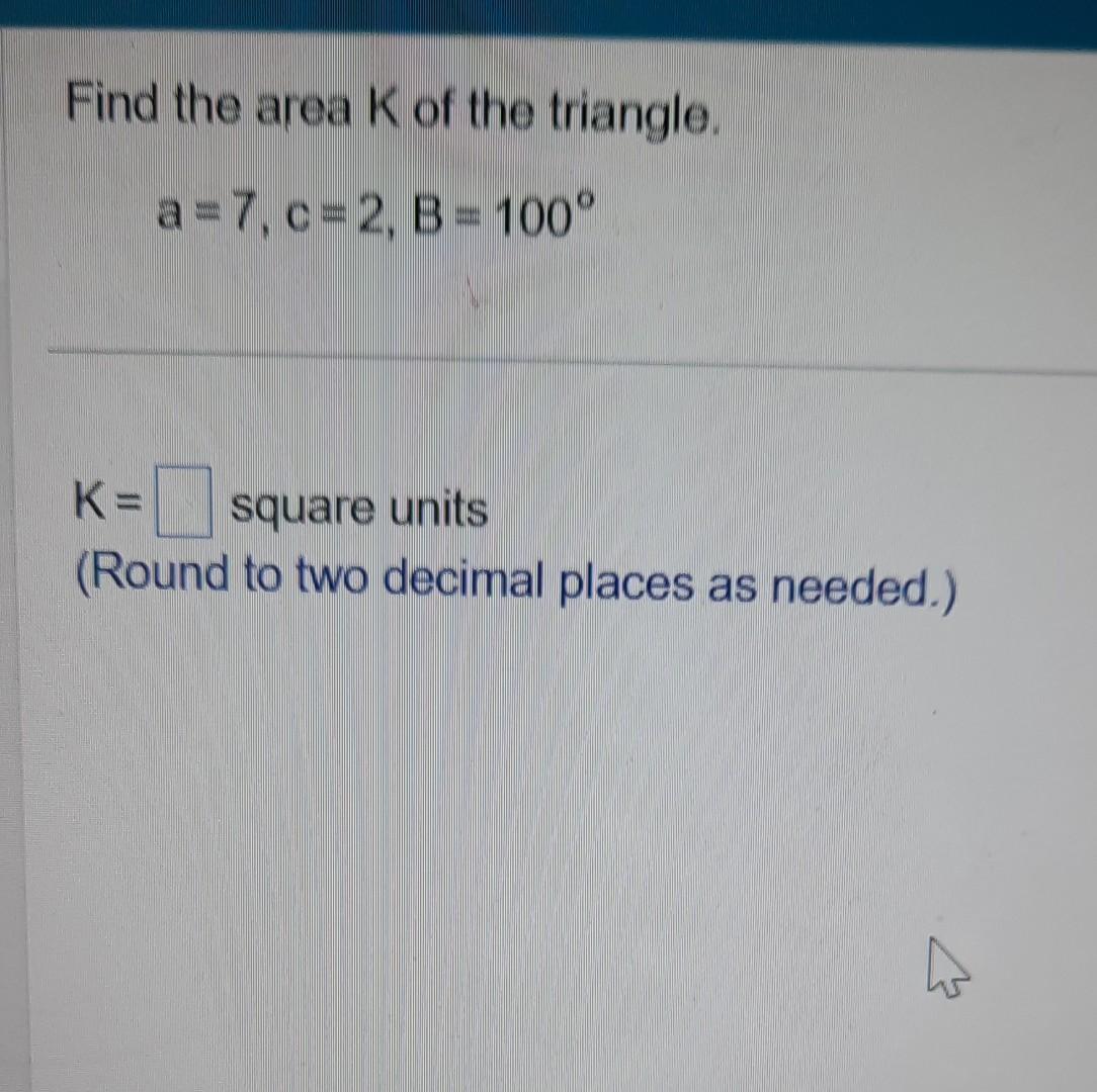 Solved Find the area K of the triangle. a=7,c=2,B=100∘ K= | Chegg.com