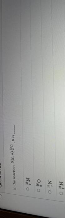 Solved In the reaction X(p,α)612C,X is 13 N 0160 716 N 114 N | Chegg.com