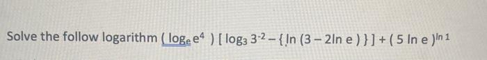 Solved Solve the follow logarithm (loge e4 ) [log3 3-2 - {In | Chegg.com