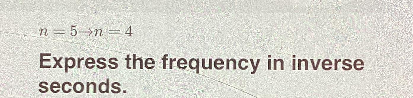 Solved n=5→n=4Express the frequency in inverse seconds. | Chegg.com