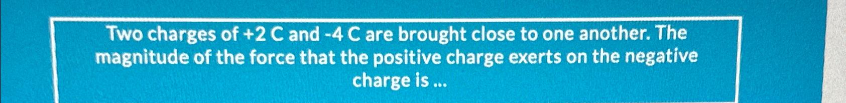 Solved Two charges of +2C ﻿and -4C ﻿are brought close to one | Chegg.com