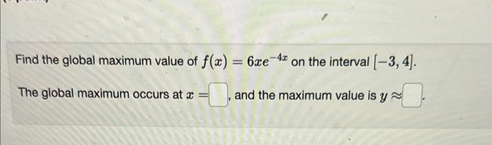 Solved Find the global maximum value of f(x)=6xe-4x ﻿on the | Chegg.com