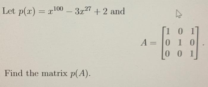 Solved Let p(x)=x100−3x27+2 and A=⎣⎡100010101⎦⎤ Find the | Chegg.com