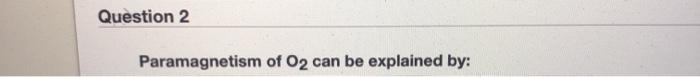 Solved Question 2 Paramagnetism of O2 can be explained by: | Chegg.com